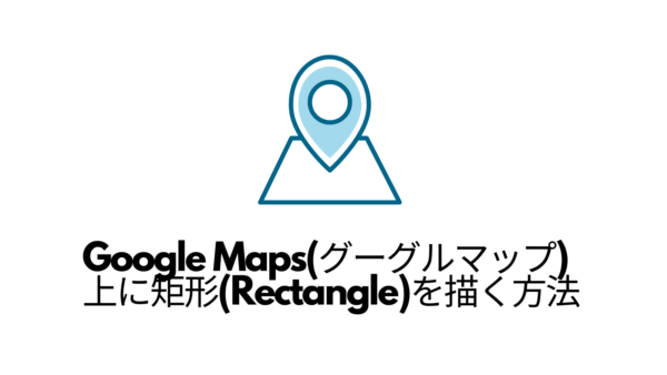 Google Maps(グーグルマップ)上に矩形(Rectangle)を描く方法 | Single Life Tokyo