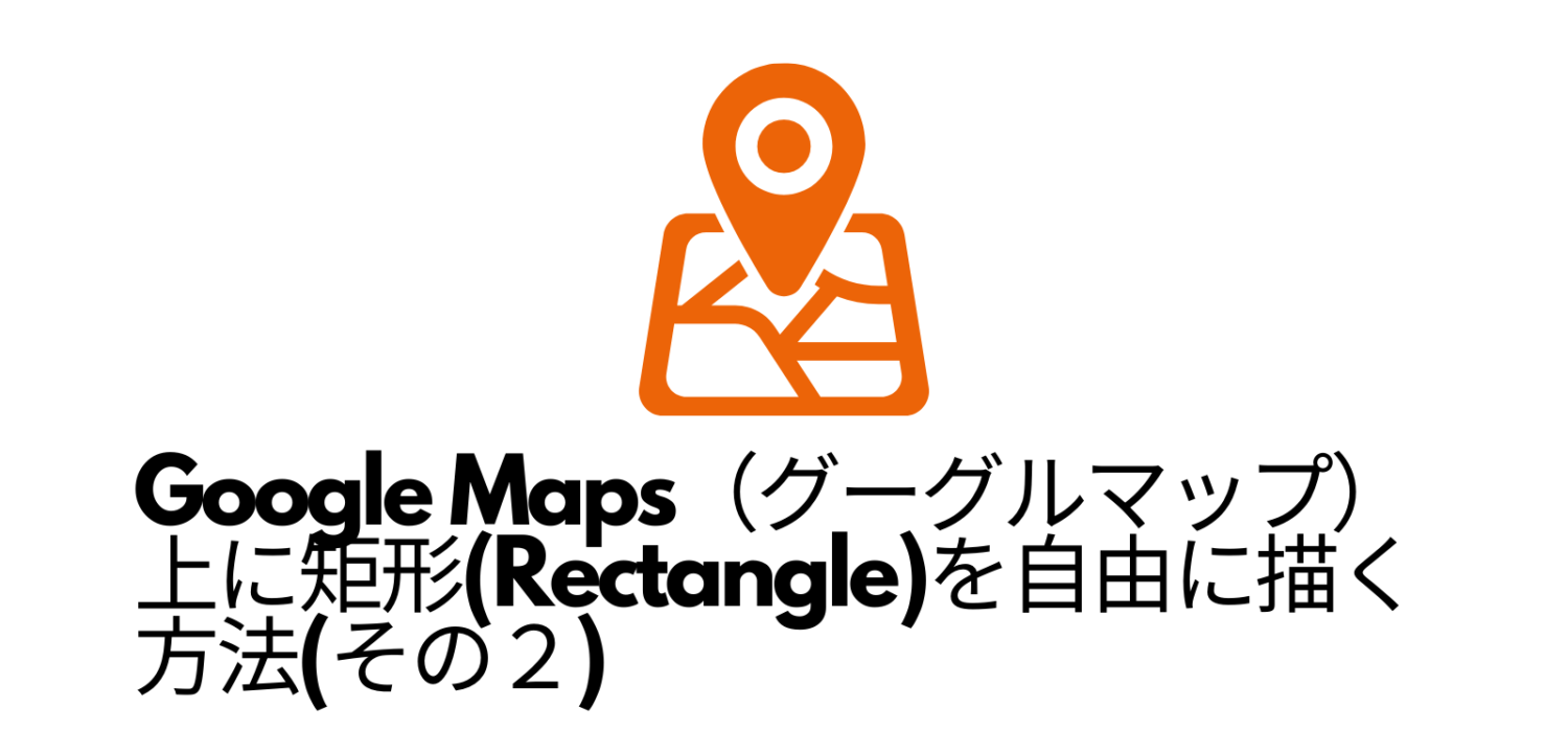 Google Maps（グーグルマップ）上に矩形(Rectangle)を自由に描く方法（その2） | Single Life Tokyo